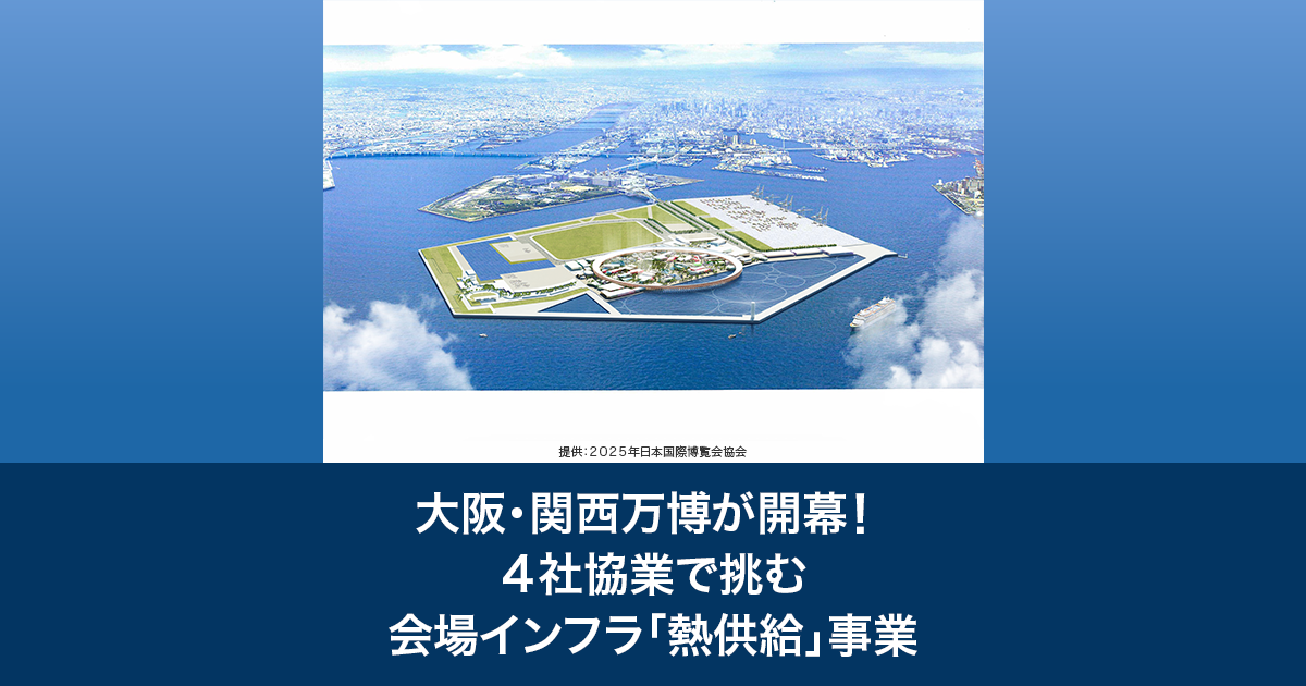 大阪・関西万博が開幕！ 会場インフラ「熱供給」事業は、“設計・施工、運転管理から解体・撤去まで”を一括で運営──SMFLみらいパートナーズほか3社が大阪・近畿圏の活性化とSDGsに貢献 ...